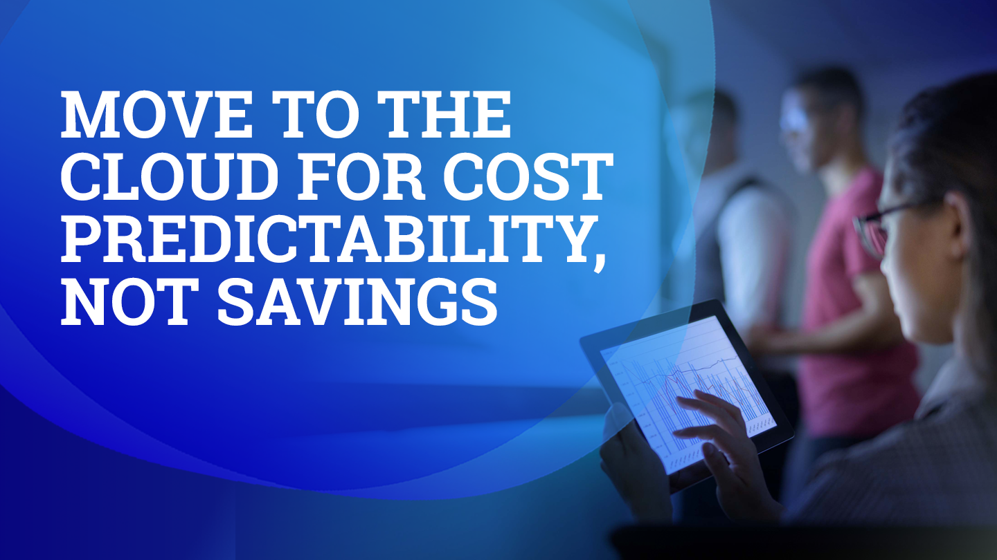 Move to the cloud for cost predictability, not savings